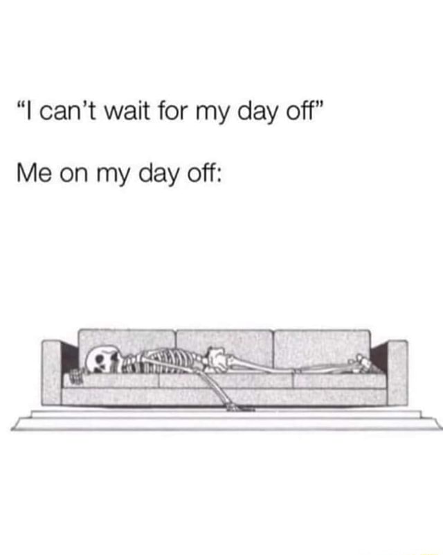 "I can't wait for my day off" Me on my day off: - iFunny
