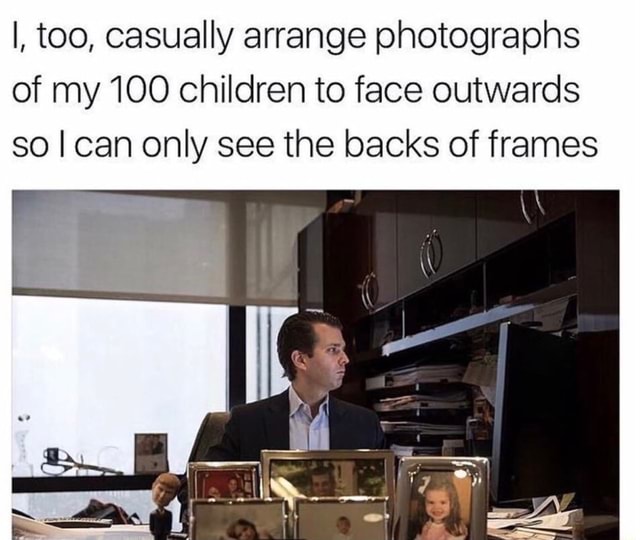 I Too Casually Arrange Photographs Of My 100 Children To Face Outwards So I Can Only See The i-too-casually-arrange-photographs-of-my-100-children-to-face-outwards-so-i-can-only-see-the