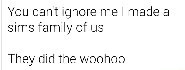 You cant ignore me I made a sims family of us They did the woohoo - iFunny