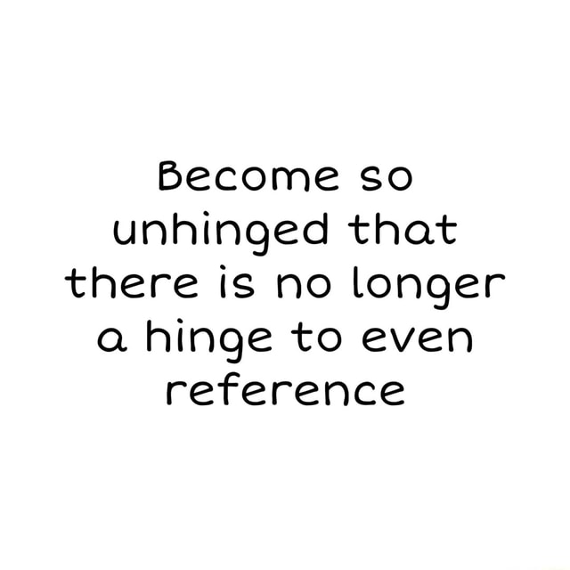 Become so unhinged that there is no longer a hinge to even reference ...