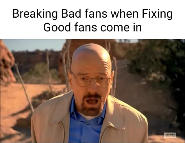 Breaking Bad fans when Fixing Good fans come in - iFunny