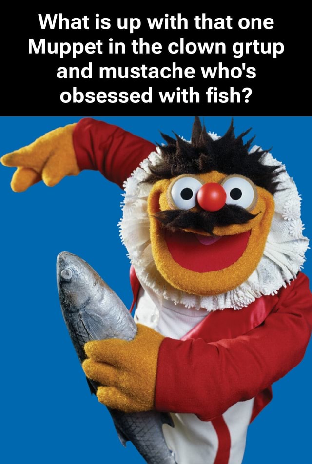 What is up with that one Muppet in the clown grtup and mustache who's ...