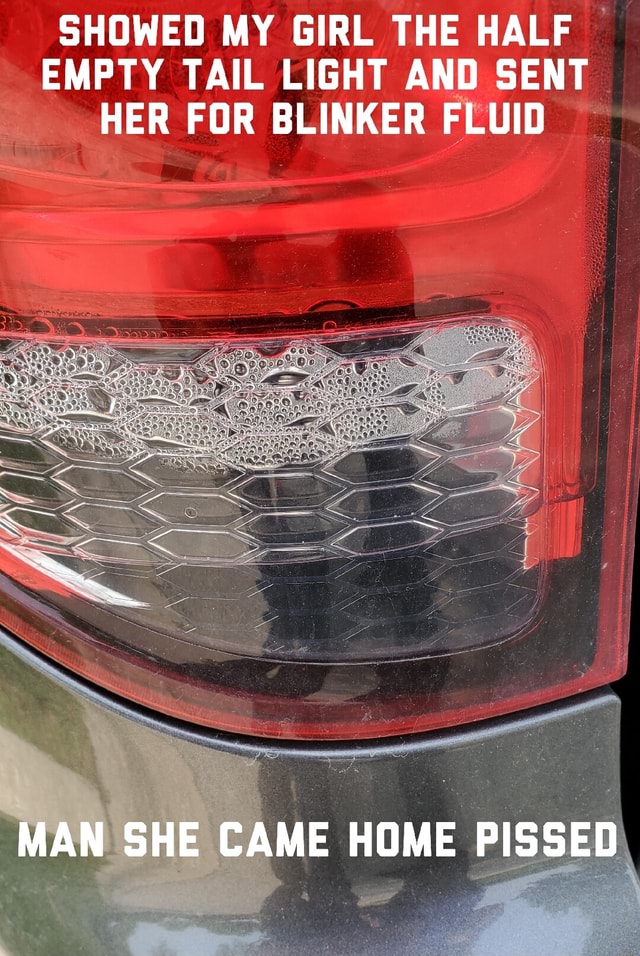 SHOWED MY GIRL THE HALF EMPTY TAIL LIGHT AND SENT HER FOR BLINKER FLUID ...