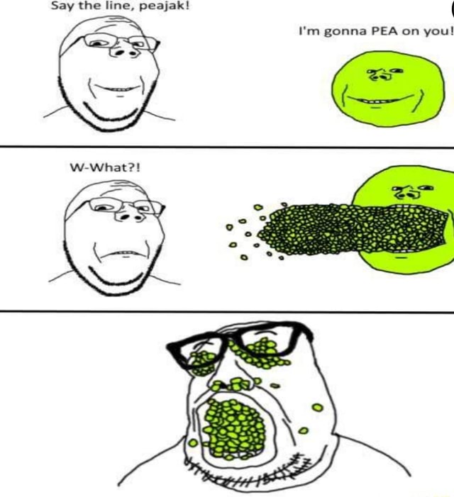 Say the line, peajak! I( W-What?! I'm gonna PEA on you! - iFunny