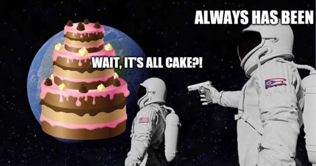 ALWAYS HAS BEEN WAIT, IT'S ALL CAKE?! - iFunny