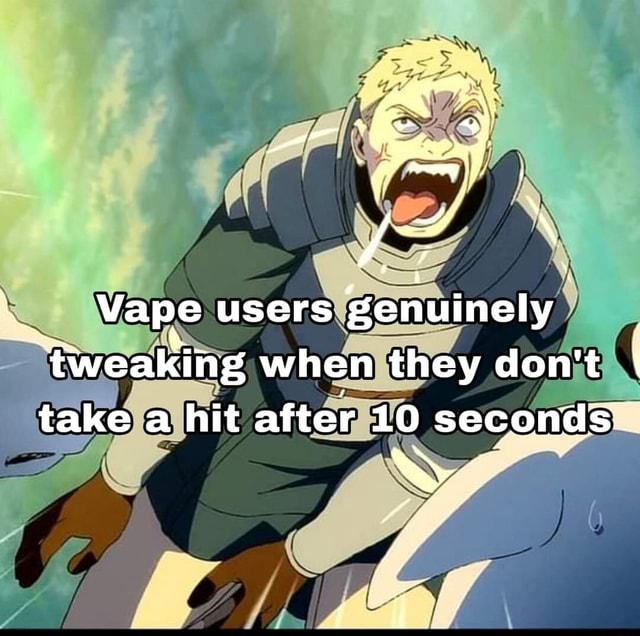 Wape users genuinely tweaking when they don't I take a hit after 10 ...