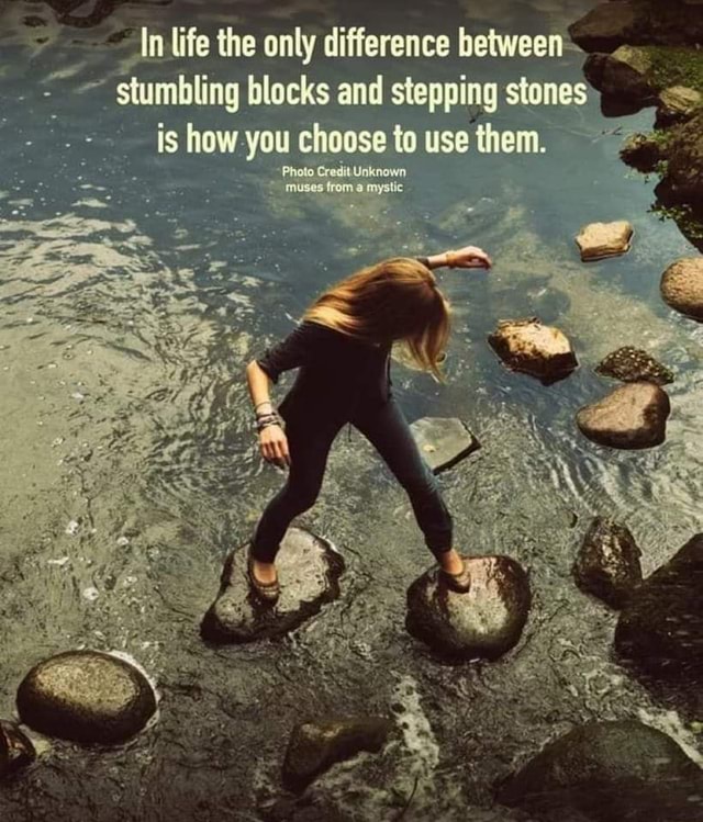 In life the only difference between - stumbling blocks and stepping stones SS is how you choose ...