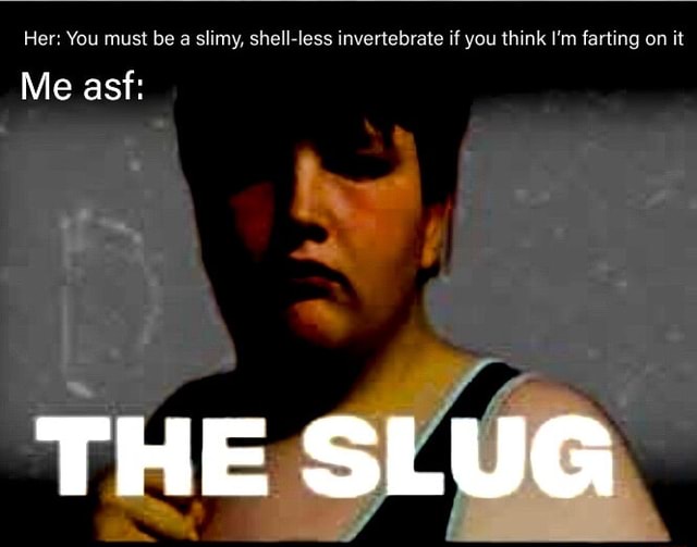 Her: You must be a slimy, shell-less invertebrate if you think I'm ...