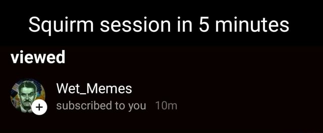 Squirm session in 5 minutes viewed Wet_Memes subscribed to you - iFunny