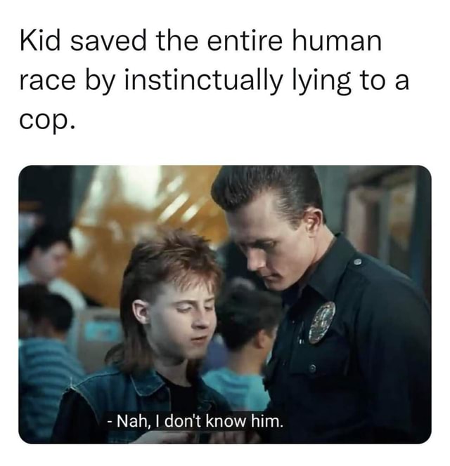 Kid saved the entire human race by instinctually lying to a cop. -Nah ...
