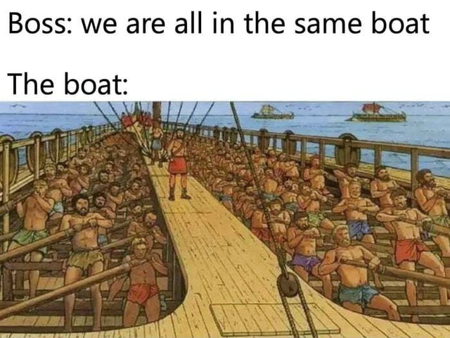 Boss: we are all in the same boat The boat: - iFunny