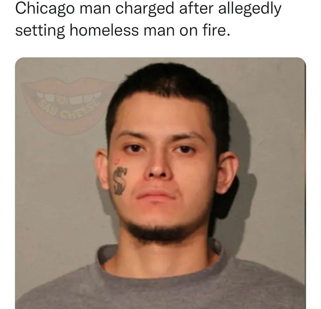 Chicago man charged after allegedly setting homeless man on fire. - iFunny Chicago man charged after allegedly setting homeless man on fire. - iFunny