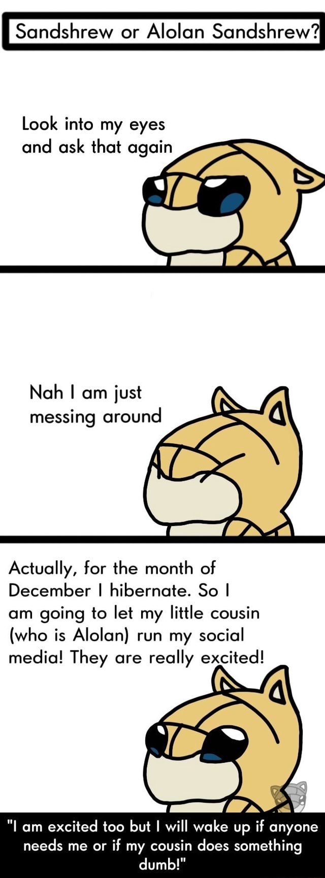 Sondshrew or Alolon Sandshrew. Look into my eyes and ask that again r ...