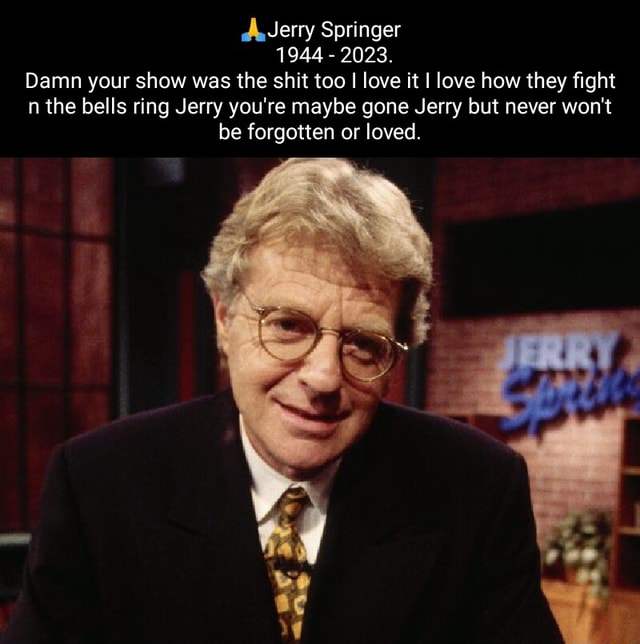 A Jerry Springer 1944 2023. Damn your show was the shit too I love it I ...