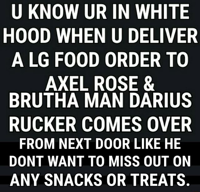 U KNOW UR IN WHITE HOOD WHEN U DELIVER A LG FOOD ORDER TO AXEL ROSE ...