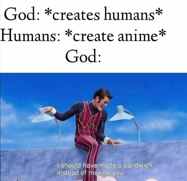 God: *creates humans* Humans: *create anime* God: I should have made a ...