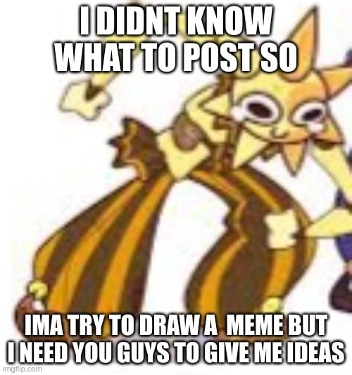 DIDNT KNOWP HAT TO POST SO IMA TRY DRAW A MEME BUT, EED YOU GUYS TO ...