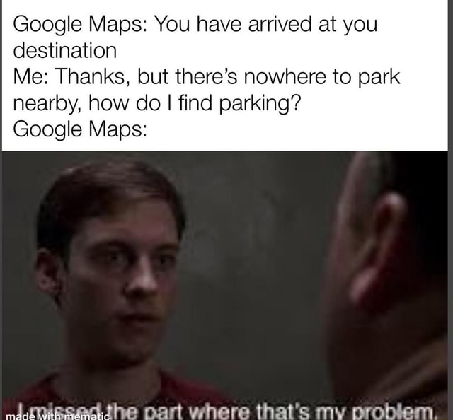 Google Maps You Have Arrived At You Destination Me Thanks But There 
