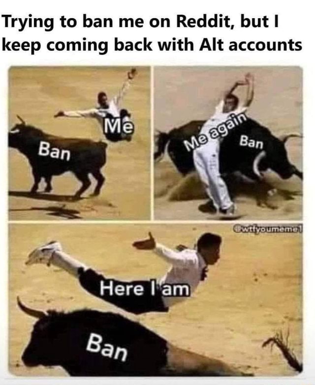 Trying to ban me on Reddit, but keep coming back with Alt accounts Here ...