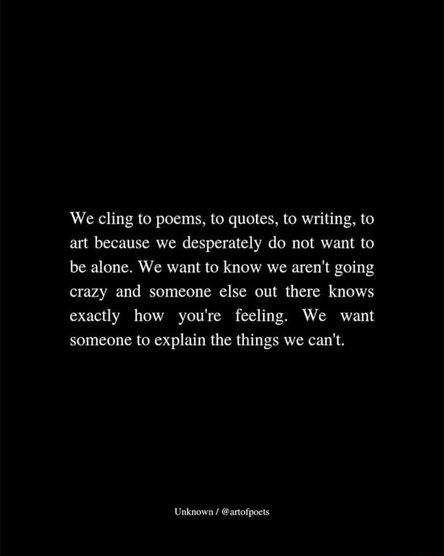 We cling to poems, to quotes, to writing, to art because we desperately ...