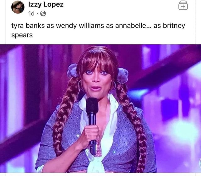 Izzy Lopez id-@ tyra banks as wendy williams as annabelle... as britney ...