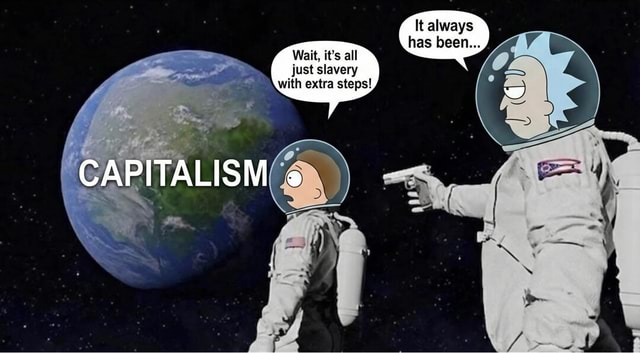 It always has been... Wait, it's all just slavery with extra steps ...