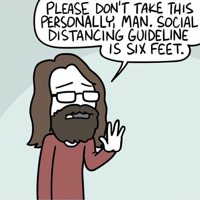 PLEASE DON'T TAKE THIS PERSONALLY, MAN. SOCIAL DISTANCING GUIDELINE IS ...