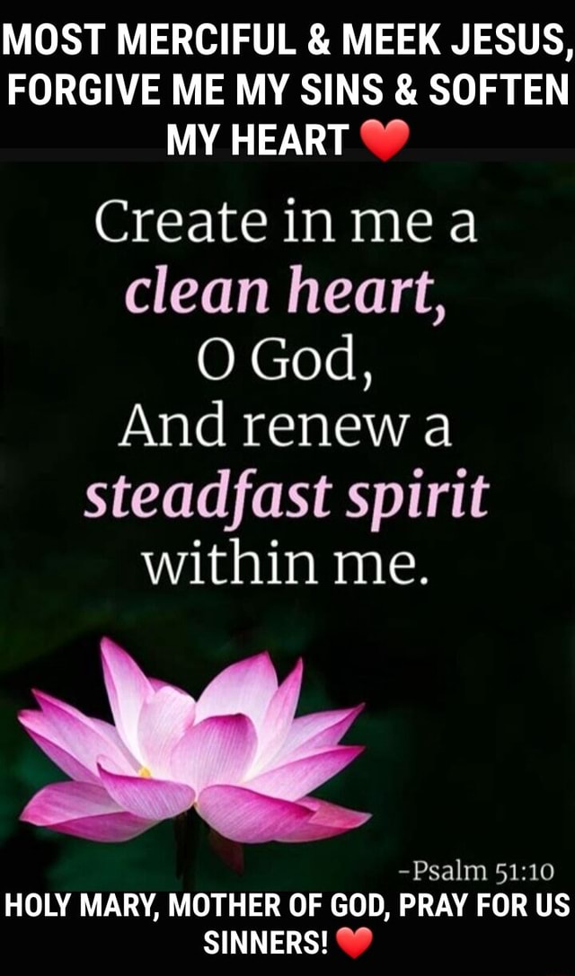 MOST MERCIFUL & MEEK JESUS, FORGIVE ME MY SINS & SOFTEN MY HEART Create in mea clean heart, God ...