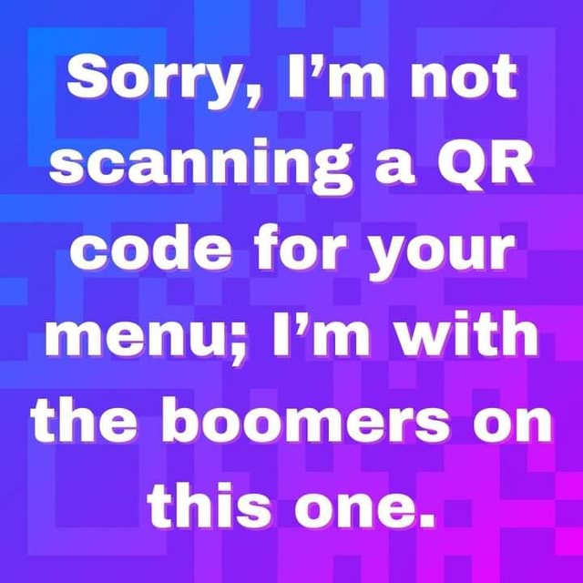 Sorry, I'm not scanning a QR code for your menu; I'm with the boomers ...