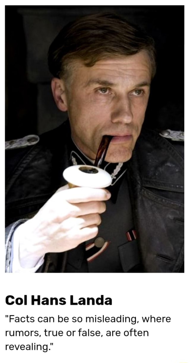 Col Hans Landa "Facts can be so misleading, where rumors, true or false ...