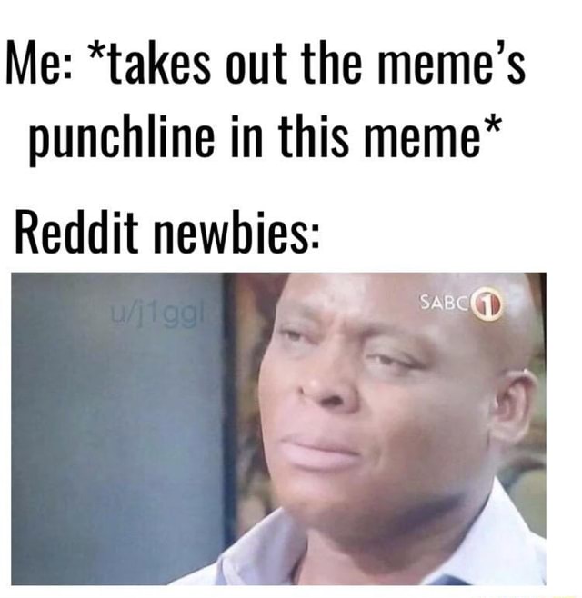 Me: *takes out the meme's punchline in this meme* Reddit newbies: - iFunny