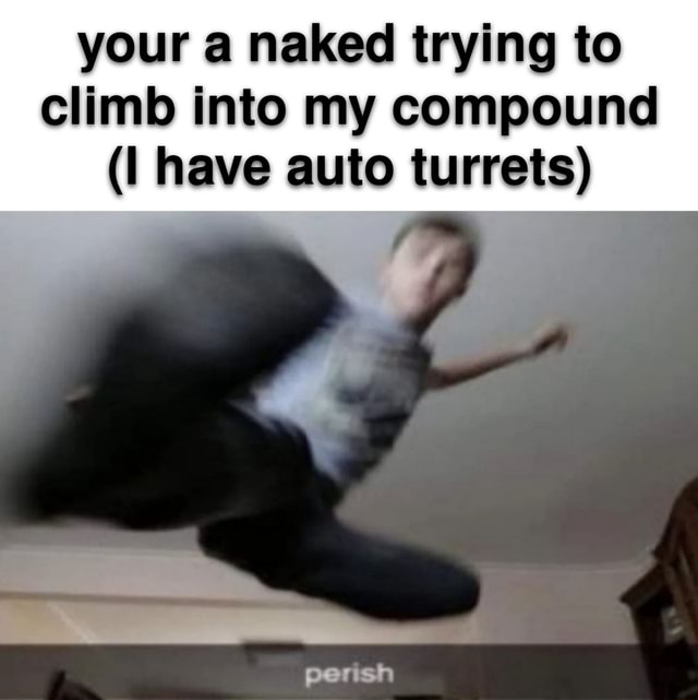 Your a naked trying to climb into my compound have auto turrets) - iFunny