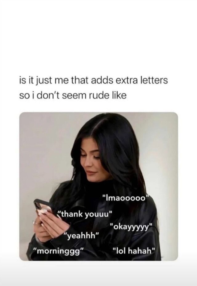 Is it just me that adds extra letters so don't seem rude like thank youuu" yeahhh" "okayyyyy ...
