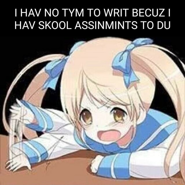 AV NO TYM TO WRIT B I BECUZ I AV SKOOL ASSINMINTS TO DU SS / I I \ - iFunny