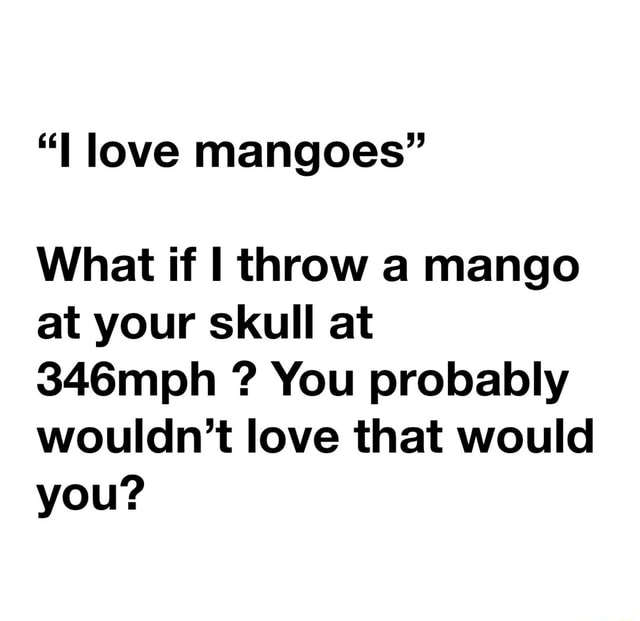 Love mangoes" What if I throw a mango at your skull at 346mph ? You ...
