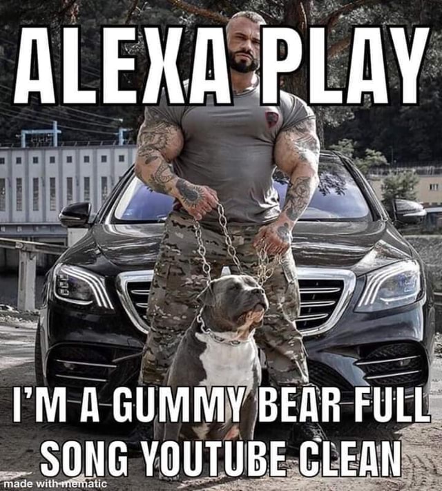 ALEXA PLAY "S ~ ges I'M A GUMMY BEAR FULL SONG YOUTUBE CLEAN - iFunny