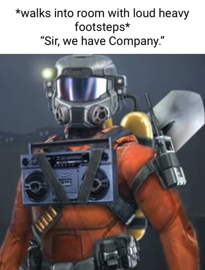 *walks into room with loud heavy footsteps* "Sir, we have Company ...