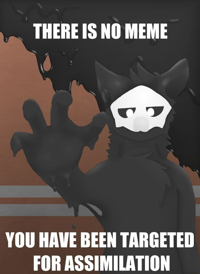 THERE IS NO MEME YOU HAVE BEEN TARGETED FOR ASSIMILATION - iFunny