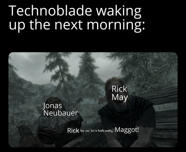 Technoblade waking up the next morning: Rick~. May Jonas Neubauer Rick ...