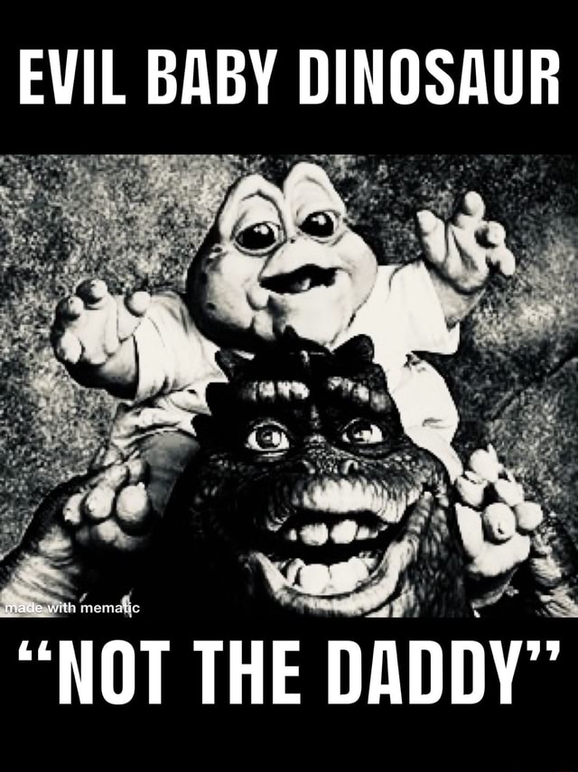 EVIL BABY DINOSAUR "NOT THE DADDY" - iFunny
