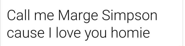 Call me Marge Simpson cause I love you homie - iFunny
