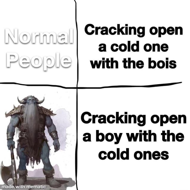 Cracking open a cold one with the bois Cracking open a boy with the cold ones - iFunny