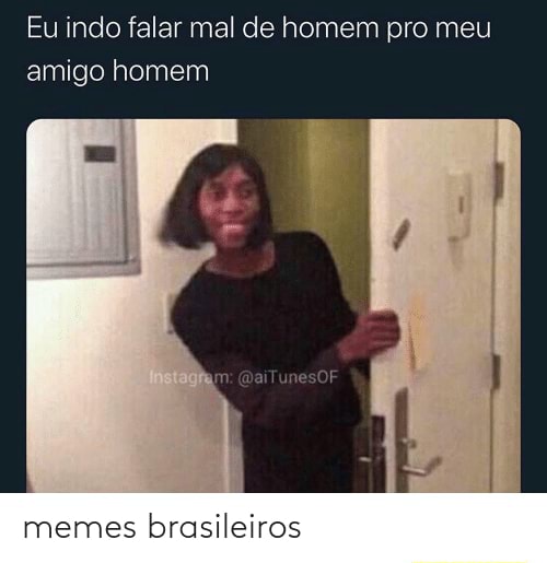 Memes brasileiros - Eu indo falar mal de homem pro meu amigo homem ...