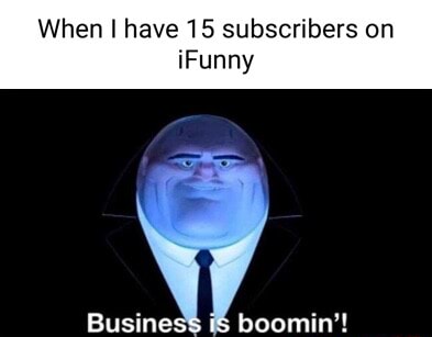 When I have 15 subscribers on iFunI Business boomin'! - iFunny