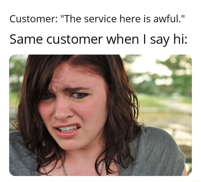 Customer: "The service here is awful." Same customer when I say hi ...