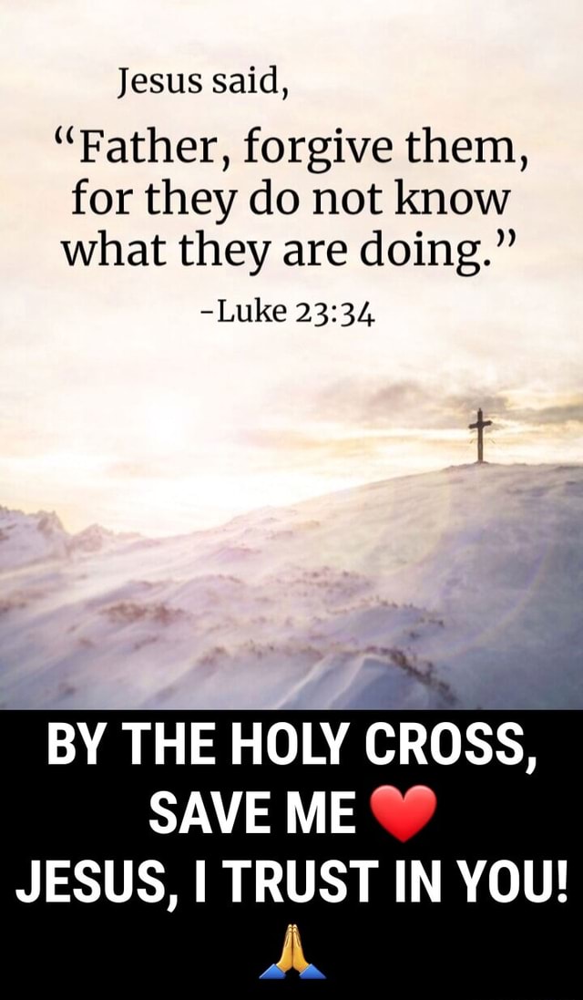 Jesus said, "Father, forgive them, for they do not know what they are ...