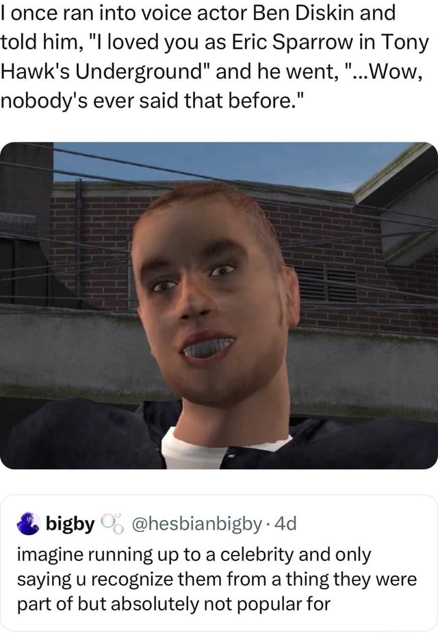 I once ran into voice actor Ben Diskin and old him, loved you as Eric ...