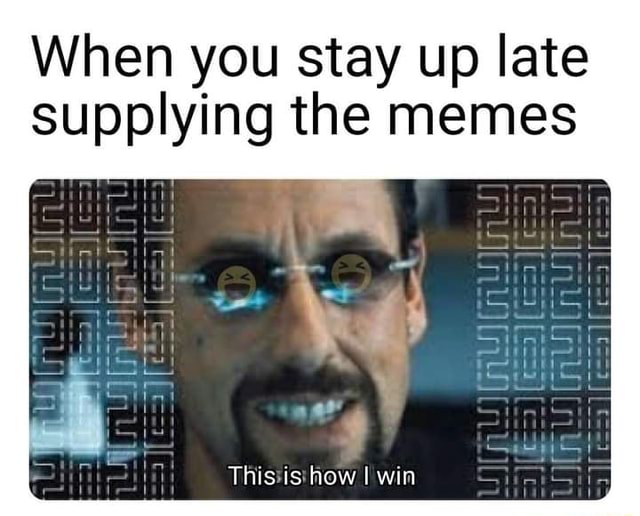When you stay up late supplying the memes This is how win - iFunny