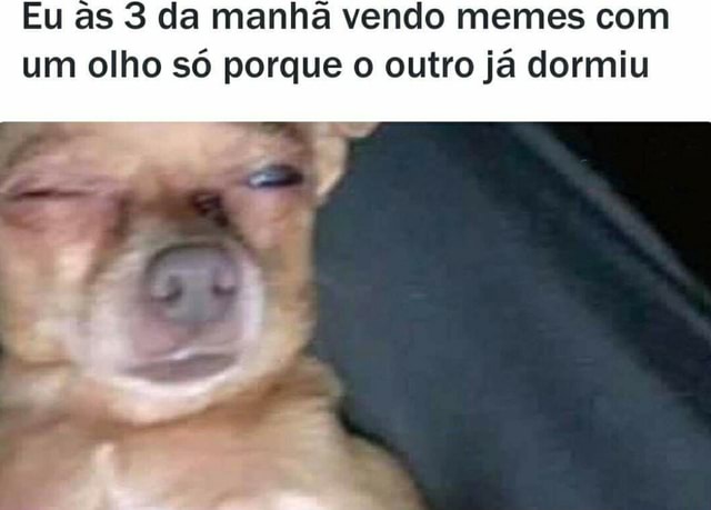 Eu as 3 da manha vendo memes com um olho só porque o outro já dormiu ...