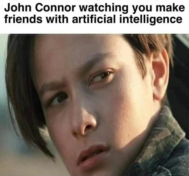 John Connor watching you make friends with artificial intelligence - iFunny